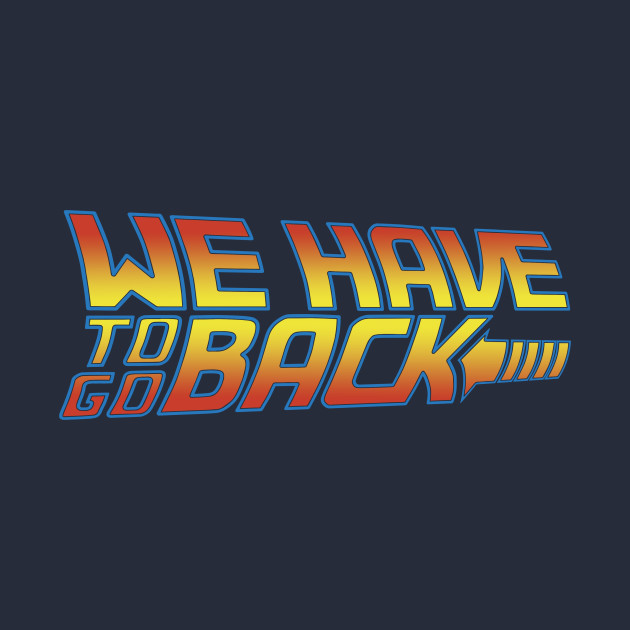We Have to go Back - Back to the Future T-Shirt - The Shirt List